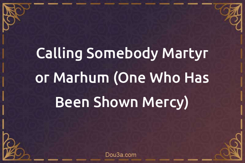 Calling Somebody Martyr Or Marhum One Who Has Been Shown Mercy 
