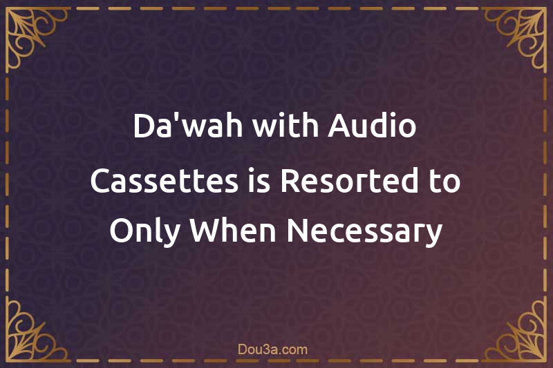 Da'wah with Audio Cassettes is Resorted to Only When Necessary