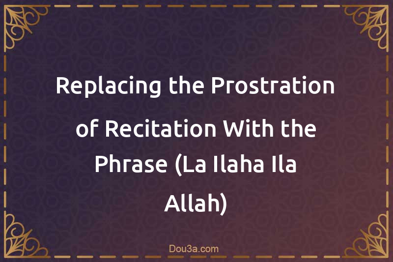 Replacing the Prostration of Recitation With the Phrase (La Ilaha Ila ...